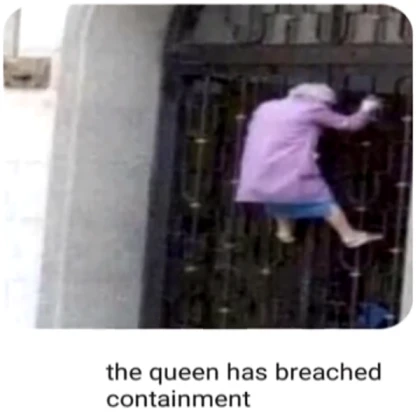 The Queen has breached containment